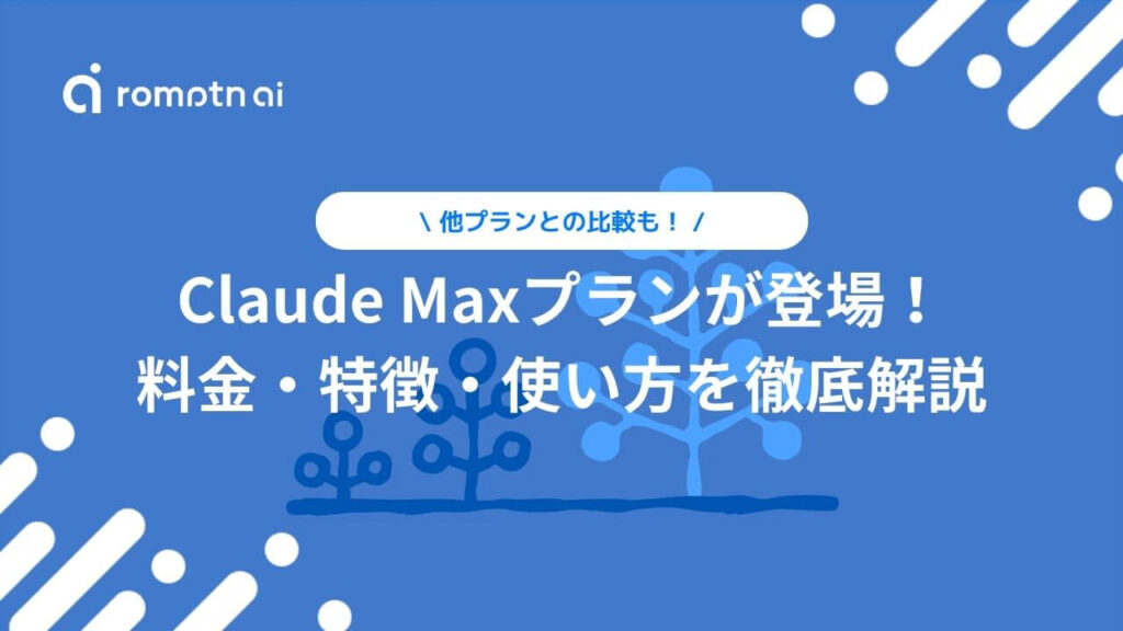 Claude Maxプランが登場！料金・特徴・使い方や他プランとの比較を徹底解説 | romptn Magazine